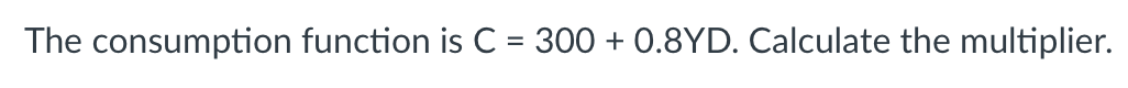 Solved The consumption function is C = 300 + 0.8YD. | Chegg.com