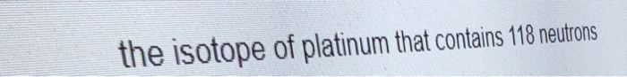 the isotope of platinum that contains 118 neutrons | Chegg.com