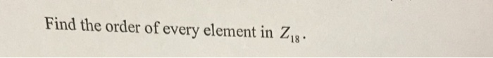 Solved Find the order of every element in Z18 | Chegg.com