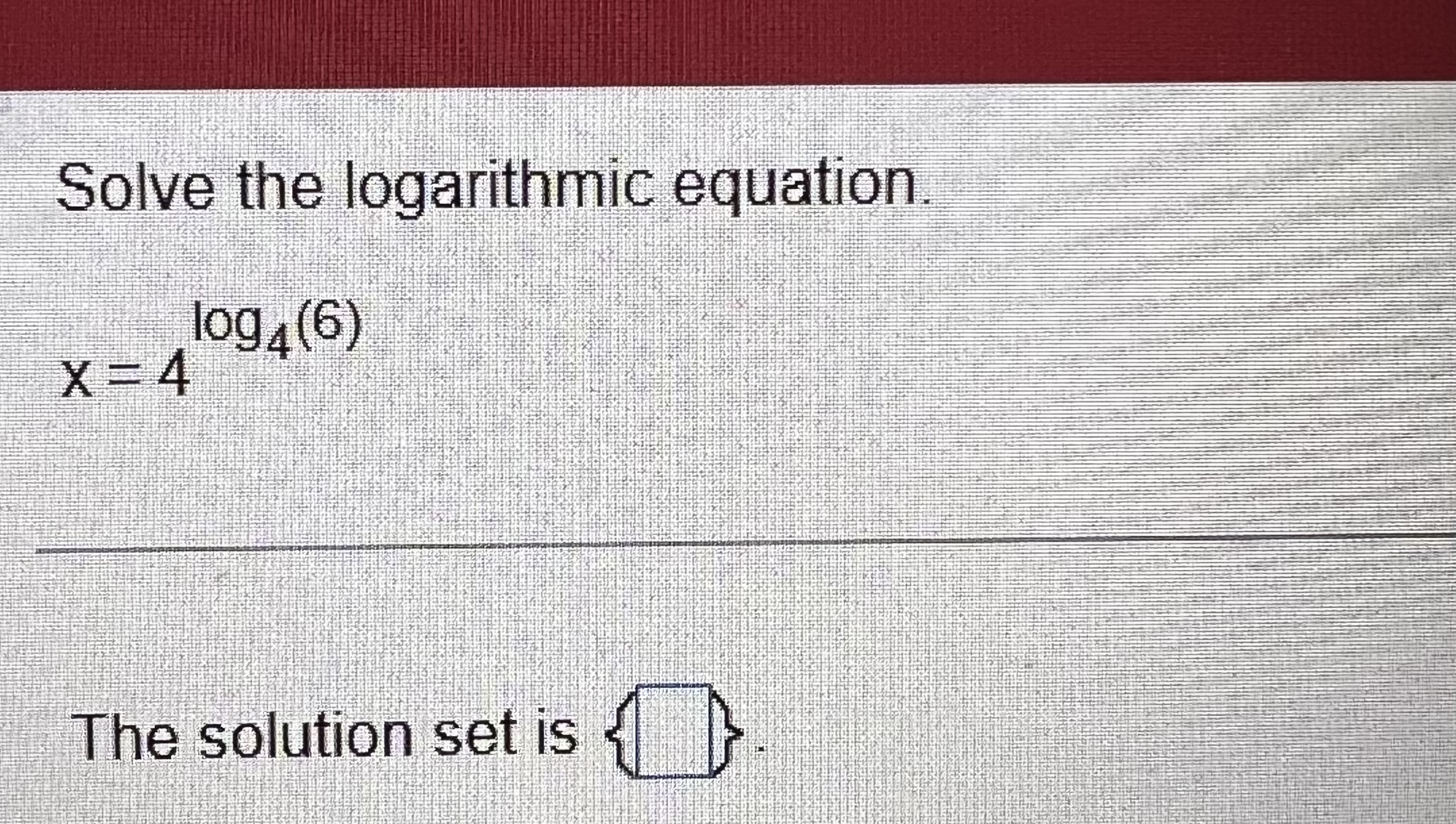Solved Solve the logarithmic equation. x=4log4(6) The | Chegg.com