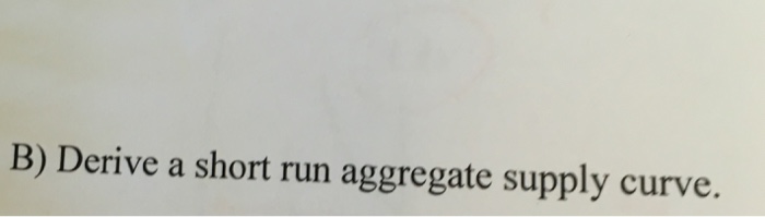 Solved B) Derive a short run aggregate supply curve. | Chegg.com