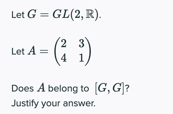 Solved Let G=GL(2,R). Let A=(2431) Does A belong to [G,G] ? | Chegg.com