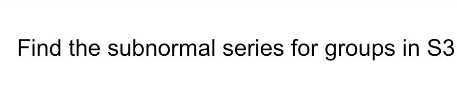 Solved Find the subnormal series for groups in S3 | Chegg.com