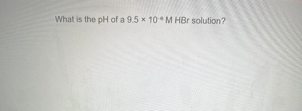 Solved What is the pH of a 9.5 x 10-6 M HBr solution? | Chegg.com