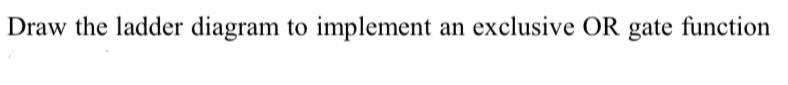 Solved Draw the ladder diagram to implement an exclusive OR | Chegg.com