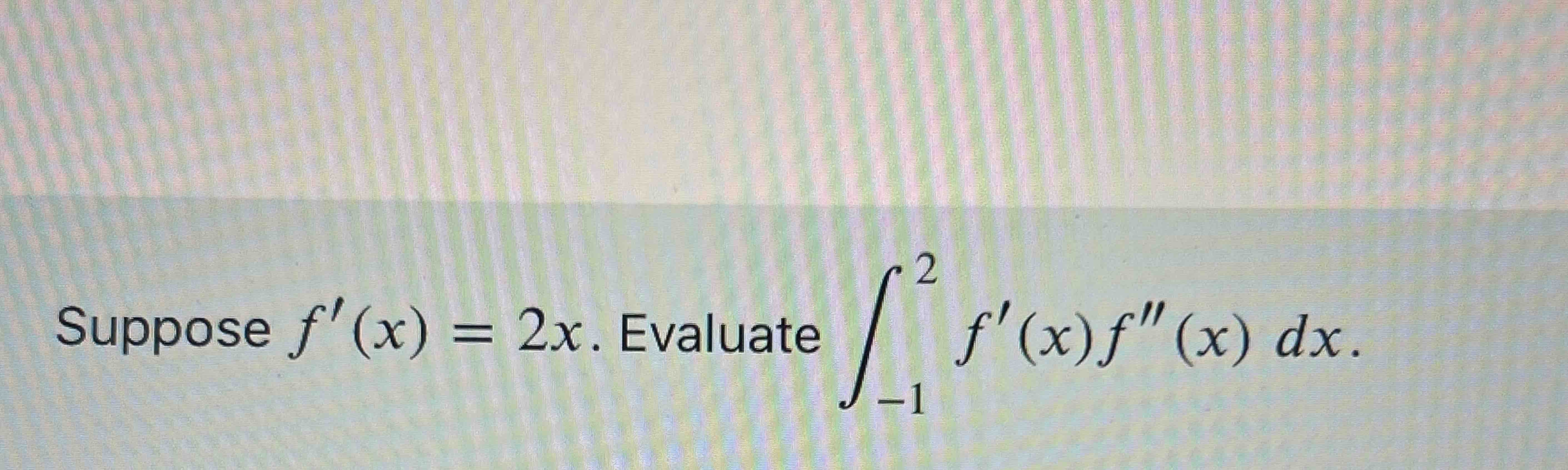 Solved Suppose f'(x)=2x. Evaluate ∫-12f'(x)f''(x)dx | Chegg.com Solved Suppose f'(x)=2x. Evaluate ∫-12f'(x)f''(x)dx | Chegg.com