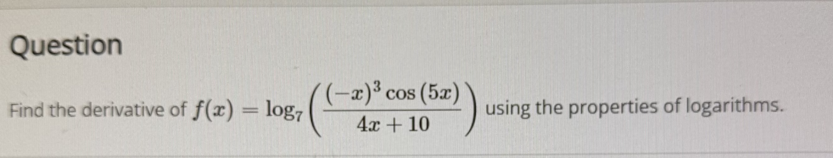 Solved Find the derivative of f(x)=log7(4x+10(−x)3cos(5x)) | Chegg.com