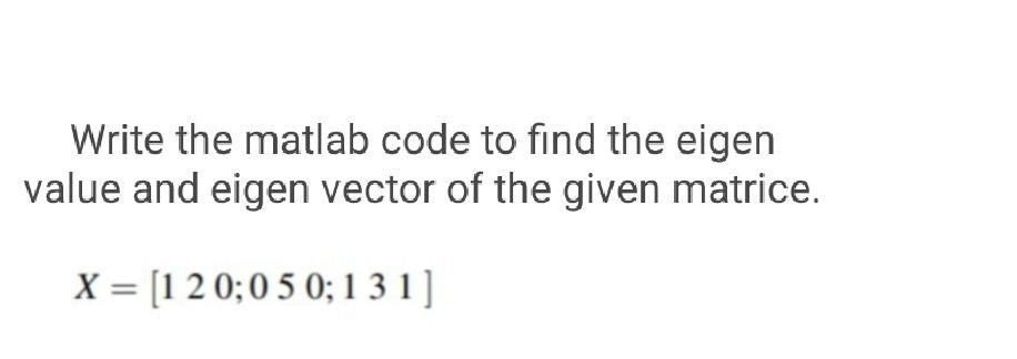 Solved Write the matlab code to find the eigen value and | Chegg.com