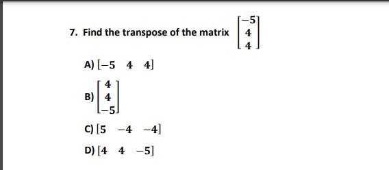 Solved 7. Find the transpose of the matrix ⎣⎡−544⎦⎤ A) | Chegg.com