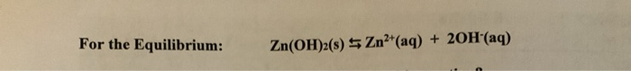 Solved For the Equilibrium: Zn(OH)2(s) Zn2 (aq) 20H(aq) 2. | Chegg.com