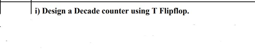 Solved i) Design a Decade counter using T Flipflop. | Chegg.com