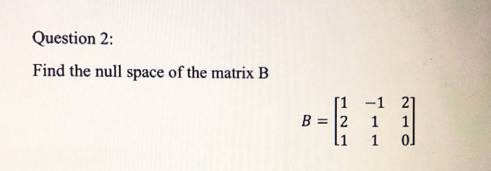 Solved Question 2: Find the null space of the matrix B B = 2 | Chegg.com