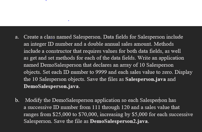 Solved a. Create a class named Salesperson. Data fields for | Chegg.com Solved a. Create a class named Salesperson. Data fields for | Chegg.com