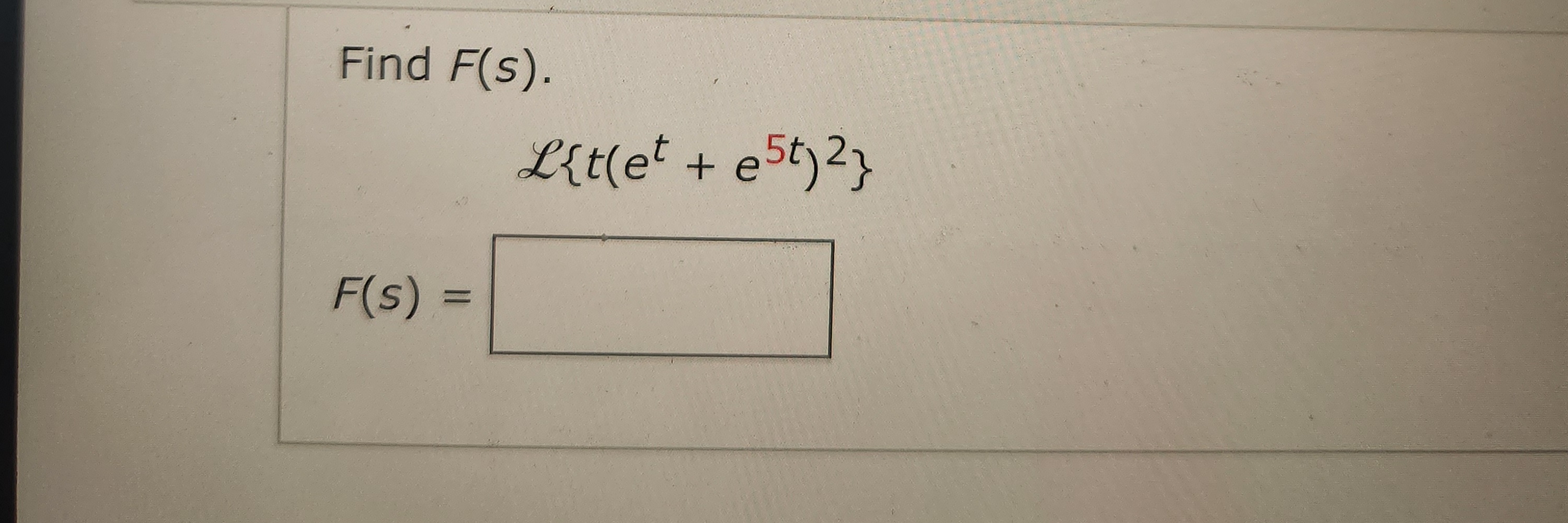 Solved Find F(s). L{t(et+e5t)2} F(s)= | Chegg.com