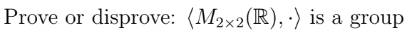 Solved Prove or disprove: (M2x2 (R), :) is a group | Chegg.com