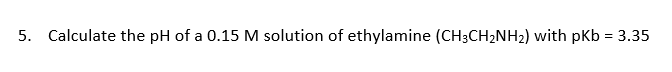 Solved 5. Calculate the pH of a 0.15M solution of ethylamine | Chegg.com