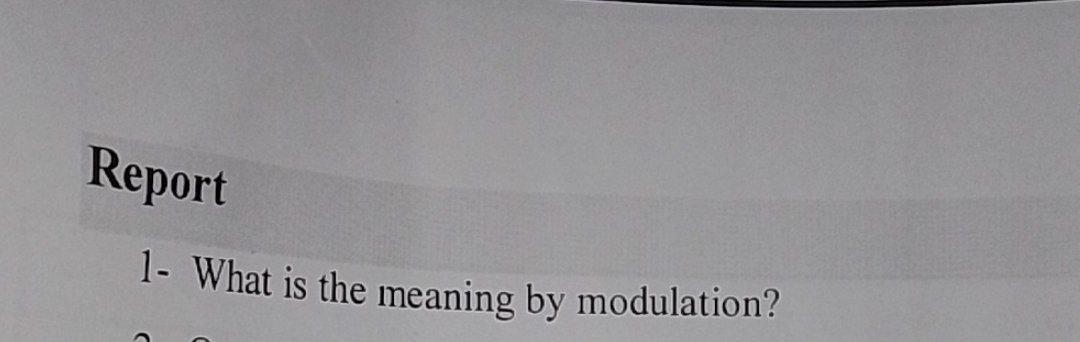 Solved Report 1- What is the meaning by modulation? | Chegg.com