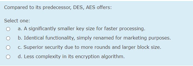 Solved Compared to its predecessor, DES, AES offers:Select | Chegg.com