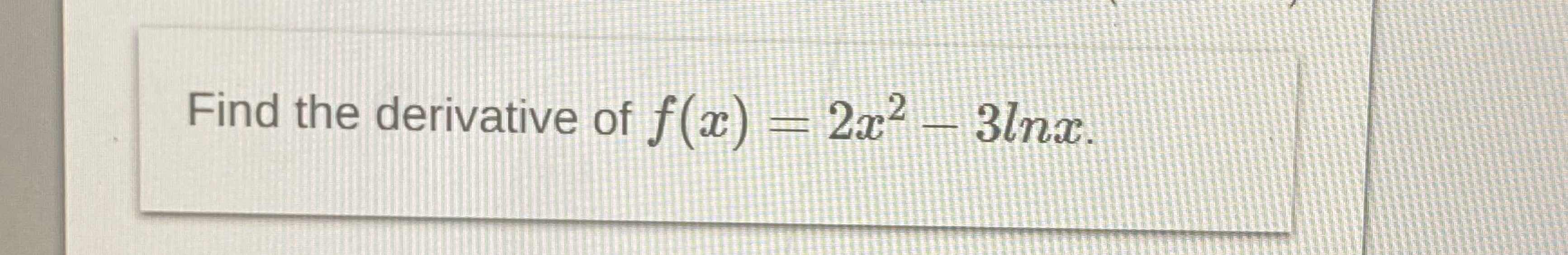 Solved Find the derivative of f(x)=2x2-3lnx. | Chegg.com