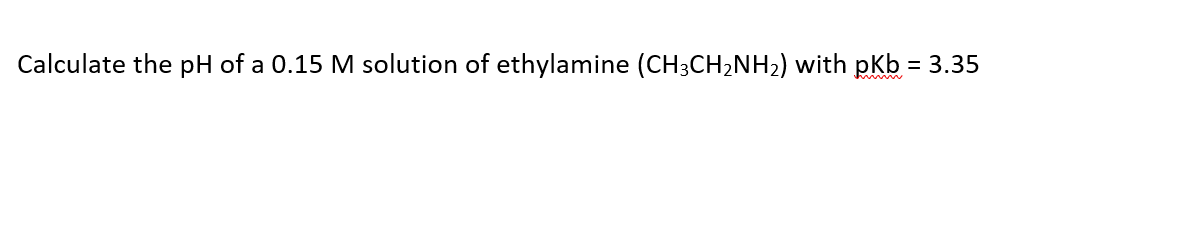 Solved Calculate the pH of a 0.15M solution of ethylamine | Chegg.com