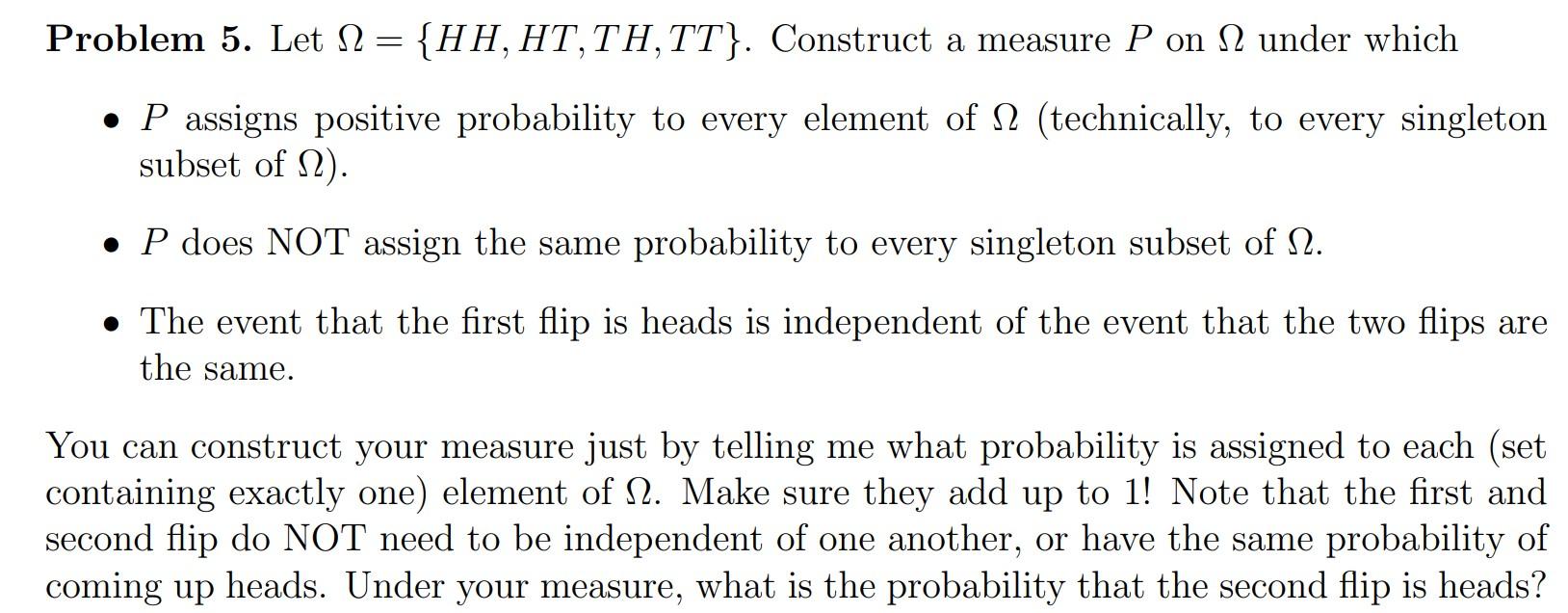 Solved Problem 5. Let Ω={HH,HT,TH,TT}. Construct a measure P | Chegg.com
