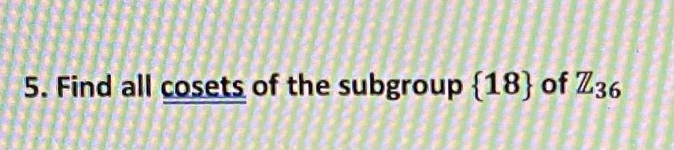 Solved 5. Find all cosets of the subgroup (18) of Z36 | Chegg.com