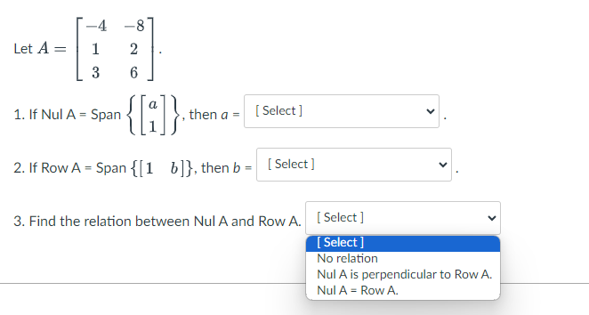 Solved Let A=⎣⎡−413−826⎦⎤ 1. If Nul A=Span{[a1]}, then a= 2. | Chegg.com