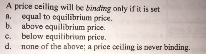 Solved A price ceiling will be binding only if it is set a. | Chegg.com