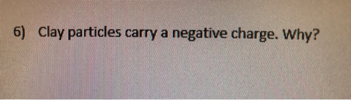 Solved 6) Clay particles carry a negative charge. Why? | Chegg.com