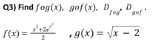 Solved Q3) Find fog(x), gof(x), Dfog' ' D gof x² +2e f(x) = | Chegg.com