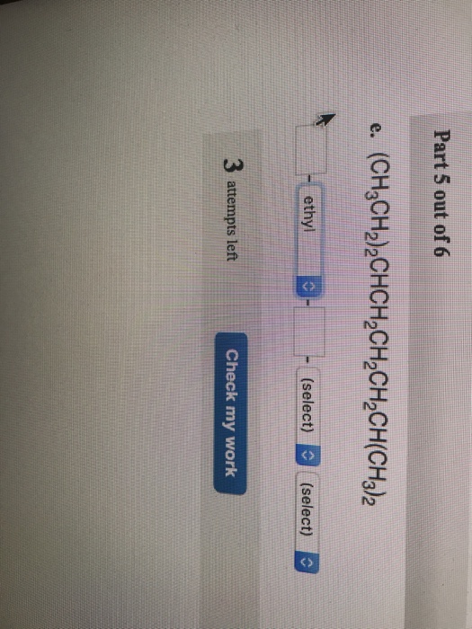 Solved Part 5 out of 6 e. (CH3CH2)2CHCH2CH2CH2CH(CH3)2 ethyl | Chegg.com