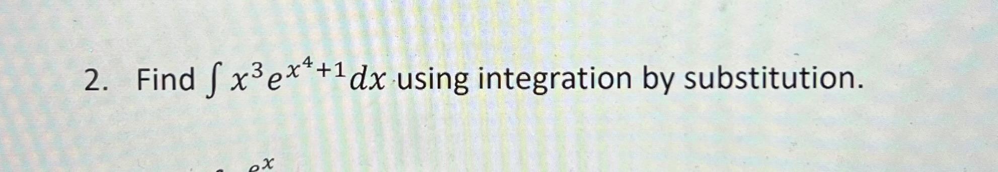 Solved 2. Find ∫x3ex4+1dx using integration by substitution. | Chegg.com