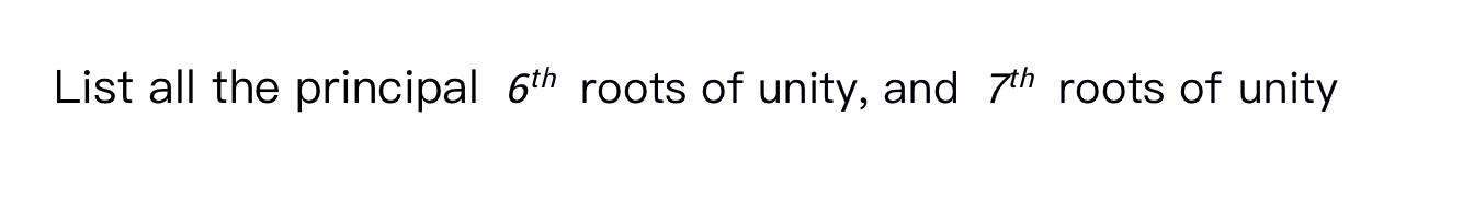 Solved List all the principal 6th roots of unity, and 7th | Chegg.com