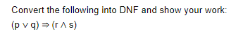 Solved Convert the following into DNF and show your work: (p | Chegg.com