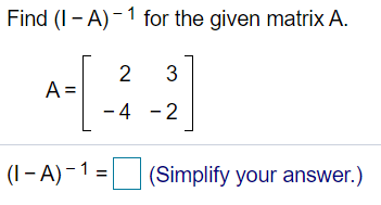 Solved Find (1 - A) - 1 for the given matrix A. 2 3 A= -4 -2 | Chegg.com
