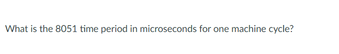 Solved What is the 8051 time period in microseconds for one | Chegg.com