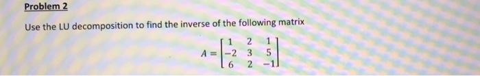 Solved Problem Use the LU decomposition to find the inverse | Chegg.com