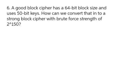 Solved 6. A good block cipher has a 64-bit block size and | Chegg.com