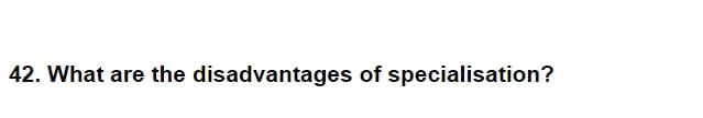 Solved 42. What are the disadvantages of specialisation? | Chegg.com