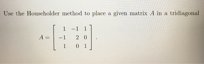 Solved Use the Householder method to place a given matrix A | Chegg.com