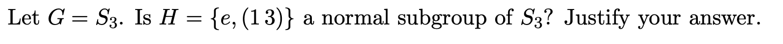 Solved Let G = S3. Is H = {e, (13)} a normal subgroup of S3? | Chegg.com