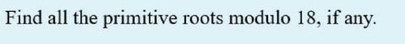 Solved Find all the primitive roots modulo 18, if any. | Chegg.com