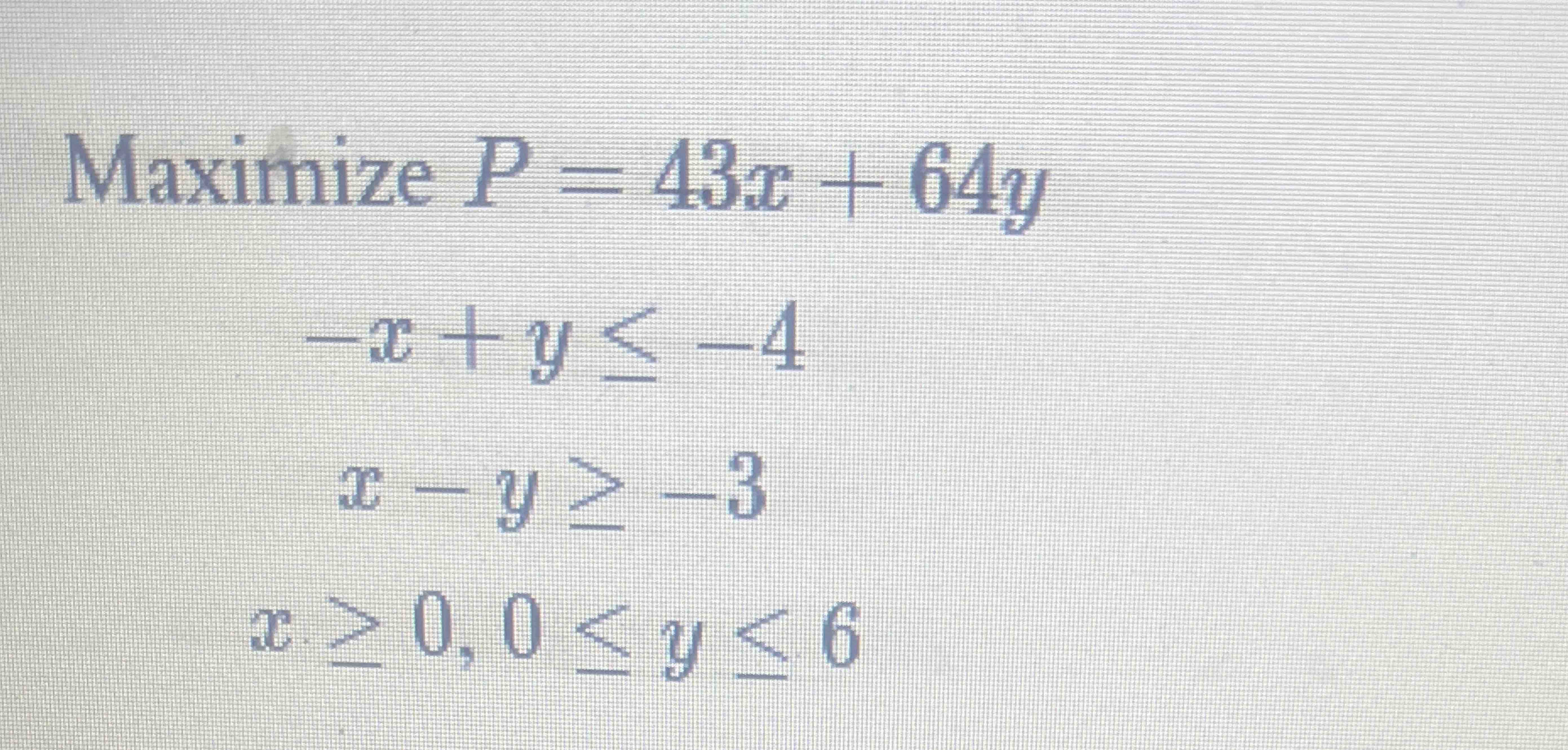 Solved Maximize P=43x+64y-x+y≤-4x-y≥-3x≥0,0≤y≤6 | Chegg.com