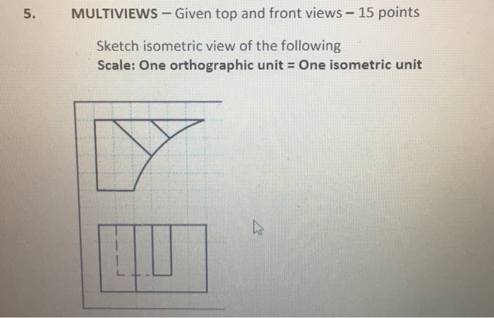 Solved 5. MULTIVIEWS-Given top and front views-15 points | Chegg.com