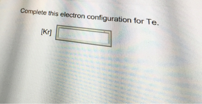 Solved Complete this electron configuration for Te. Kr] | Chegg.com