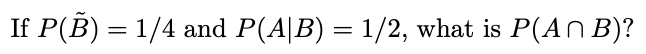 Solved If P(B˜) = 1/4 and P(A|B) = 1/2, what is P(A ∩ B)? | Chegg.com