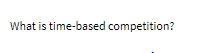 Solved What is time-based competition? | Chegg.com