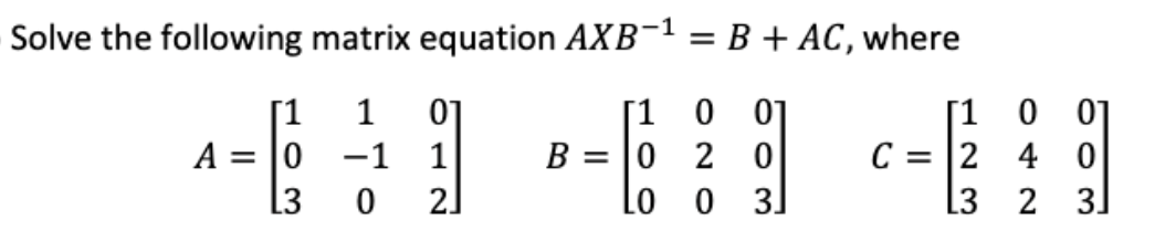 Solved Solve the following matrix equation AXB-1 = B + AC, | Chegg.com
