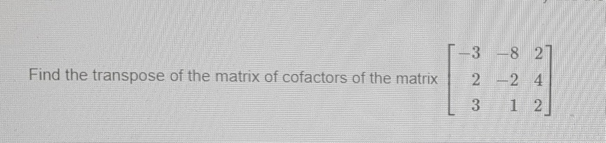 Solved -8 2 Find the transpose of the matrix of cofactors of | Chegg.com