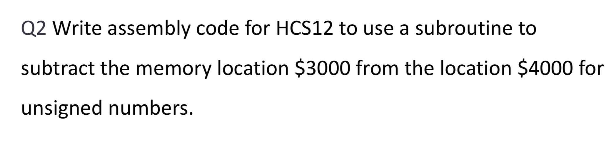 Solved Q2 Write assembly code for HCS12 to use a | Chegg.com Solved Q2 Write assembly code for HCS12 to use a | Chegg.com